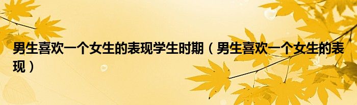 男生喜欢一个女生的表现学生时期(男生喜欢一个女生的表现) 齐聚生活网